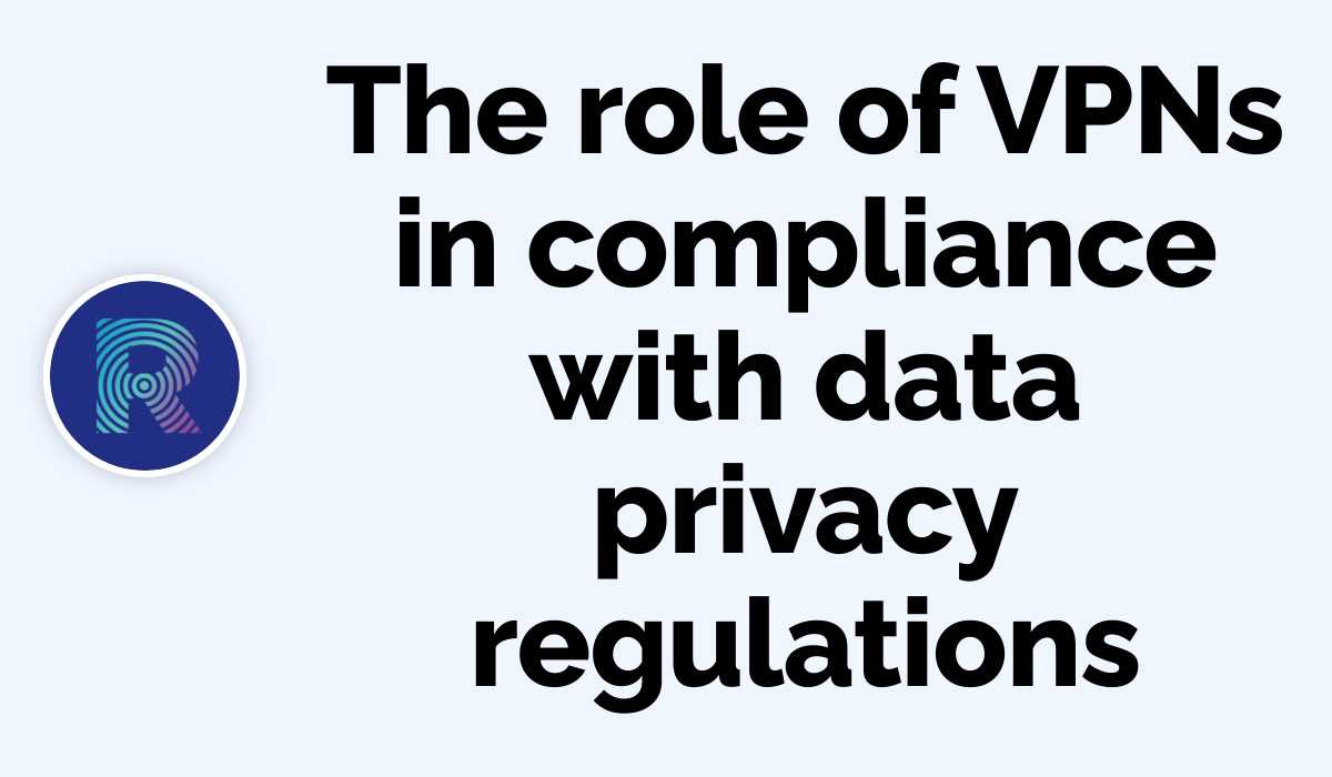 Role of VPNs in Compliance with Data Regulations - Rosh Tech